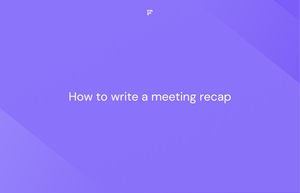 How to Write a Meeting Recap + Free Template | Fireflies
