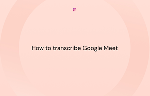 How to Transcribe Google Meet | Fireflies